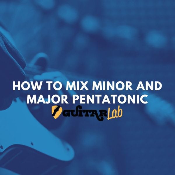 How To Mix Minor And Major Pentatonic. | GUITARlab Blog